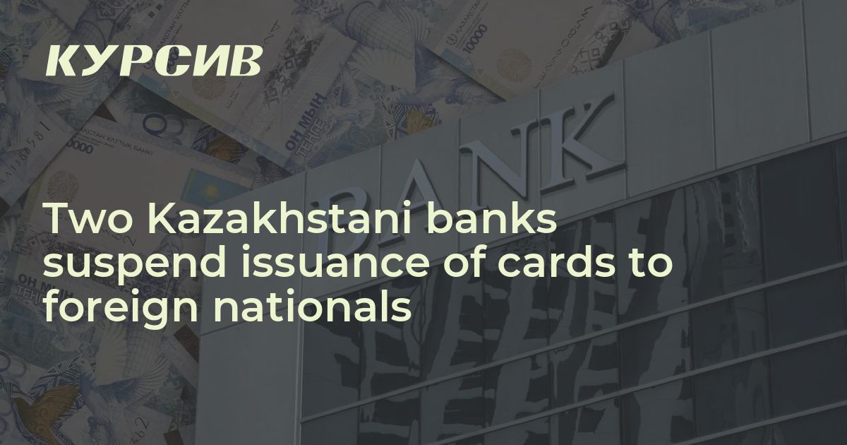 Two Kazakhstani banks suspend issuance of cards to foreign nationals — - 22.01.2025 - Kursiv ...