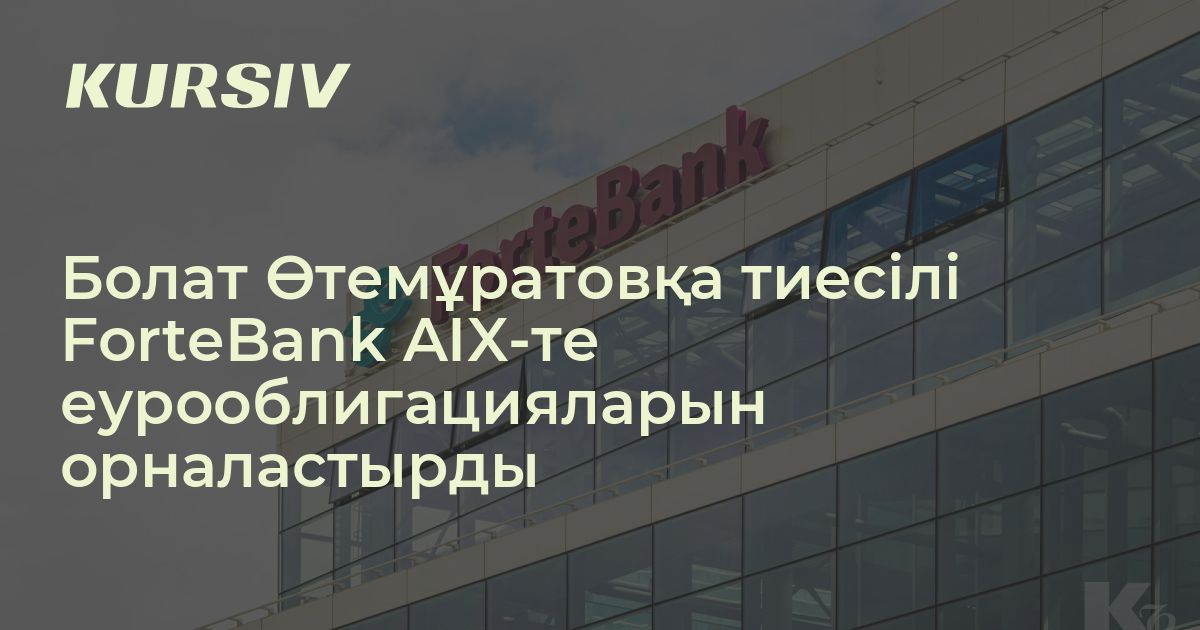 ForteBank AIX-те еурооблигацияларын орналастырды