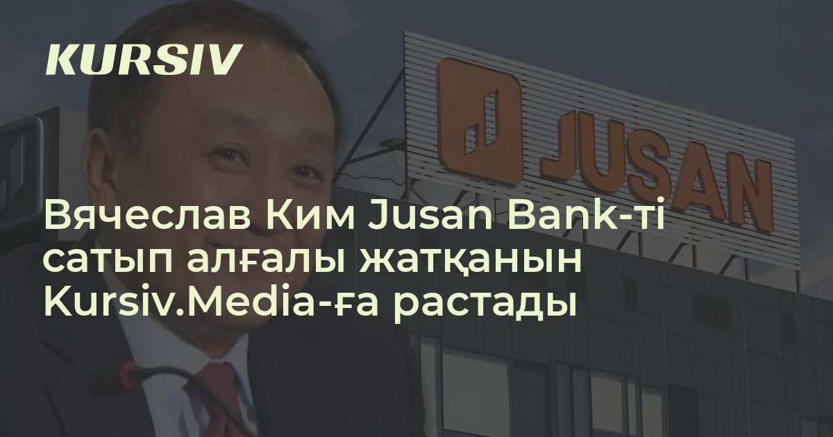 Ким Jusan Bank-тi сатып алғалы жатқанын Kursiv-ке растады