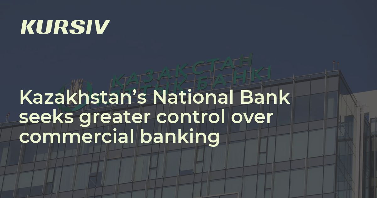 Kazakhstan’s National Bank seeks greater control over commercial banking — - 12.02.2025 - Kursiv ...