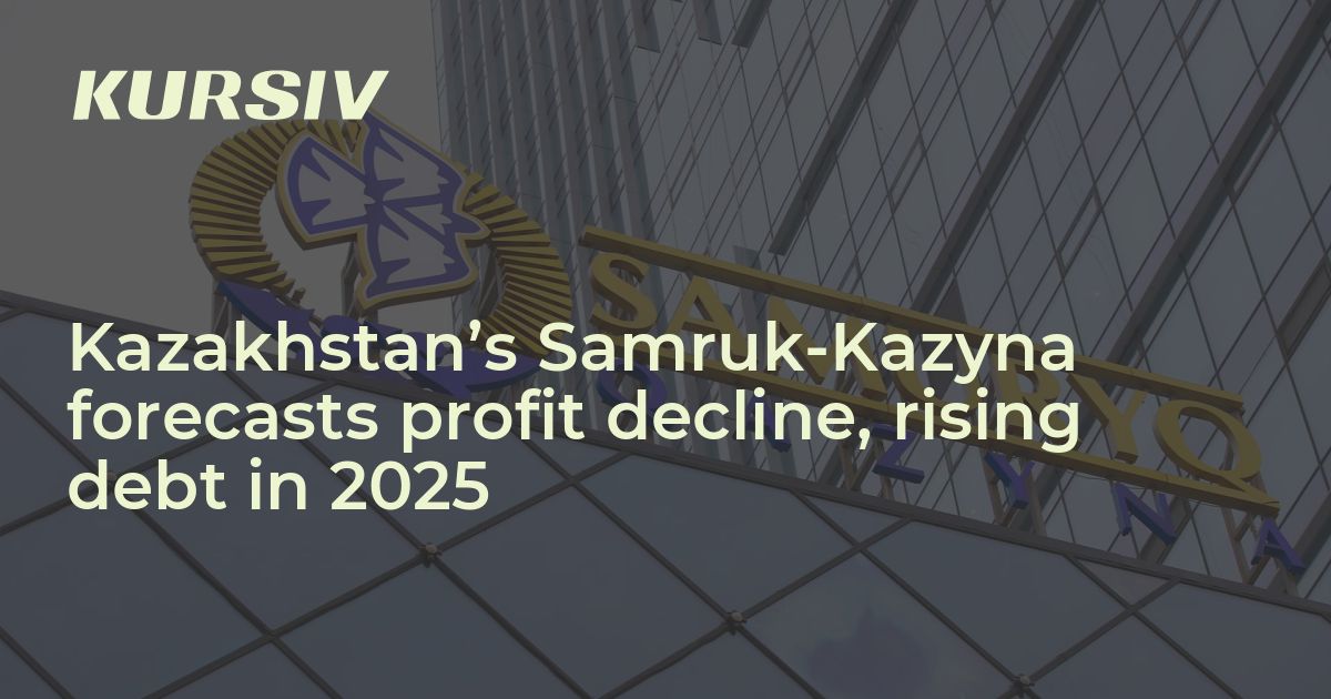 Kazakhstan’s Samruk-Kazyna forecasts profit decline, rising debt in 2025
