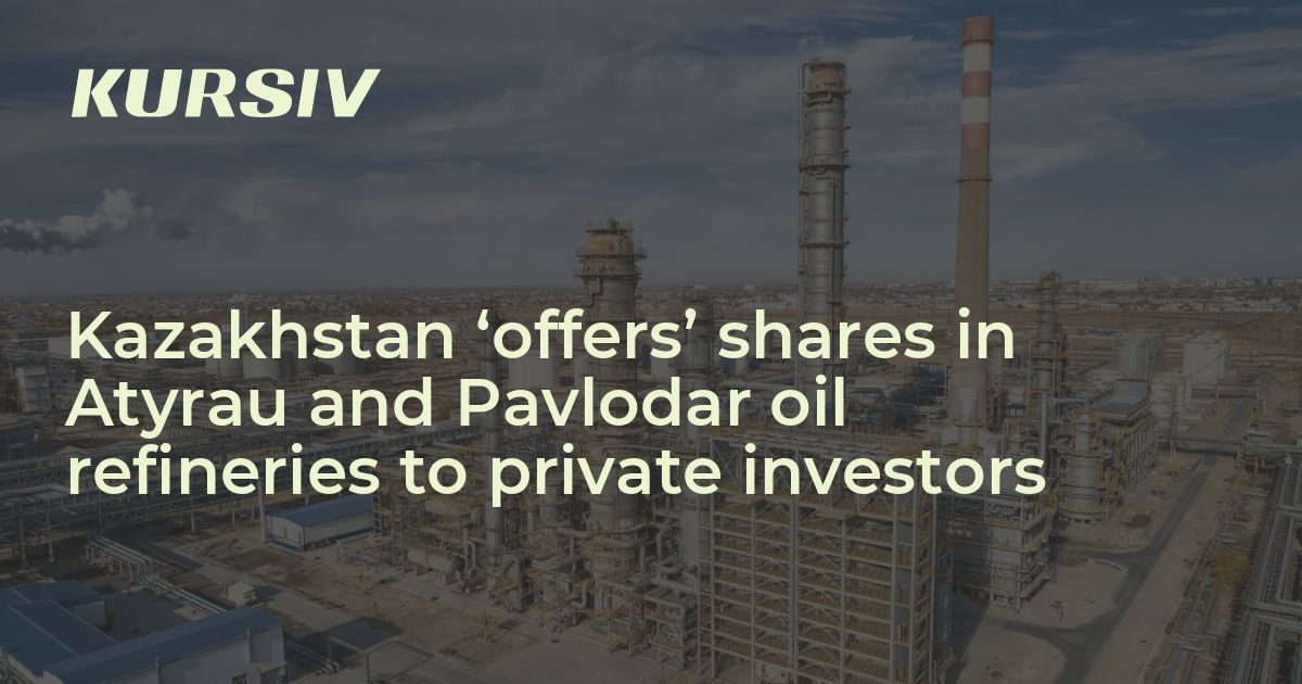 Kazakhstan ‘offers’ shares in Atyrau and Pavlodar oil refineries to ...