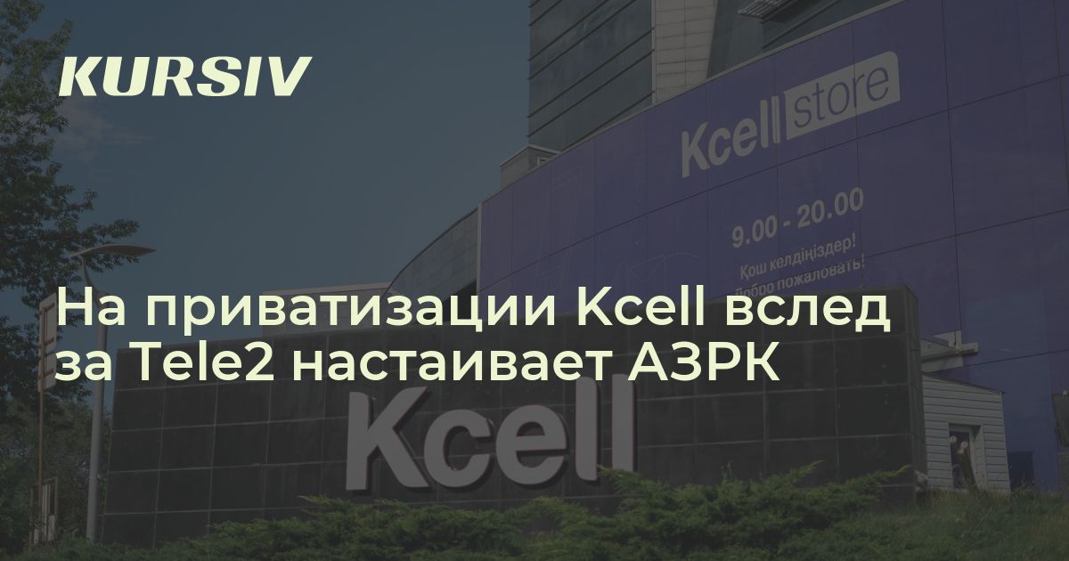 На приватизации Kcell вслед за Tele2 настаивает АЗРК