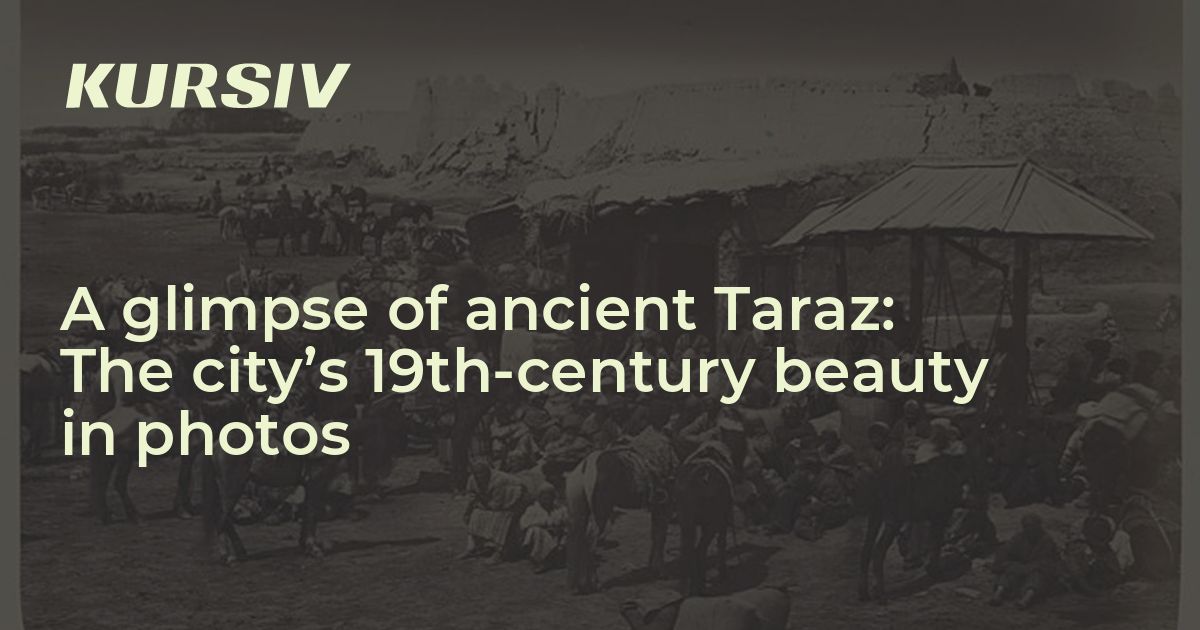 A glimpse of ancient Taraz: The city’s 19th-century beauty in photos ...