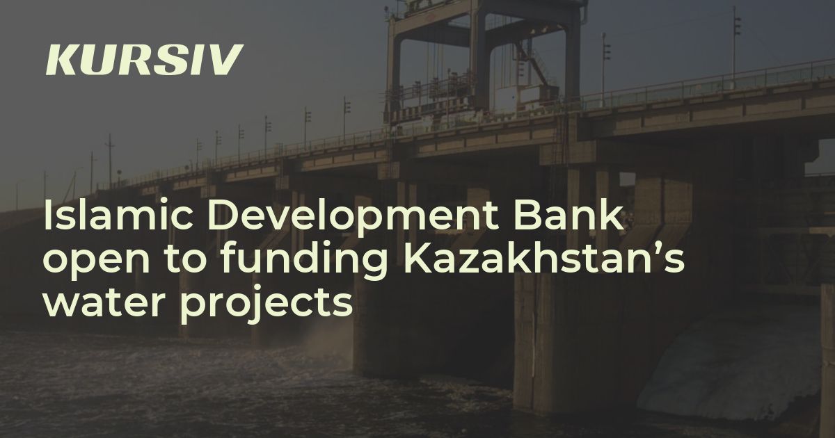 Islamic Development Bank open to funding Kazakhstan’s water projects — - 17.04.2025 - Kursiv ...