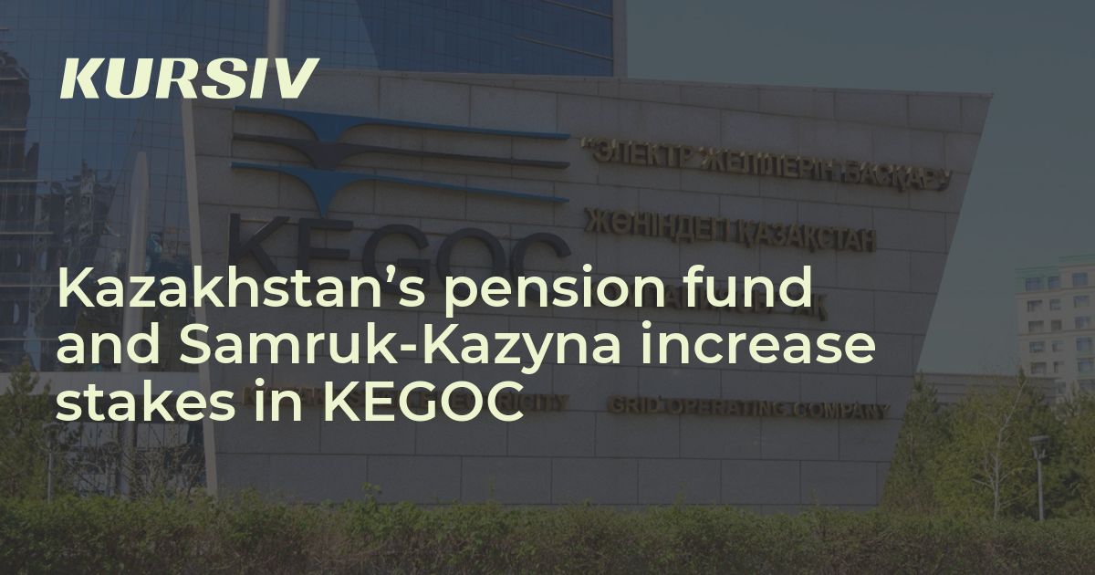 Kazakhstan’s pension fund and Samruk-Kazyna increase stakes in KEGOC — - 28.04.2025 - Kursiv ...