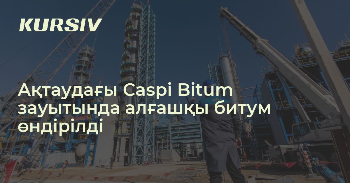 Ақтаудағы Caspi Bitum зауытында алғашқы битум өндірілді