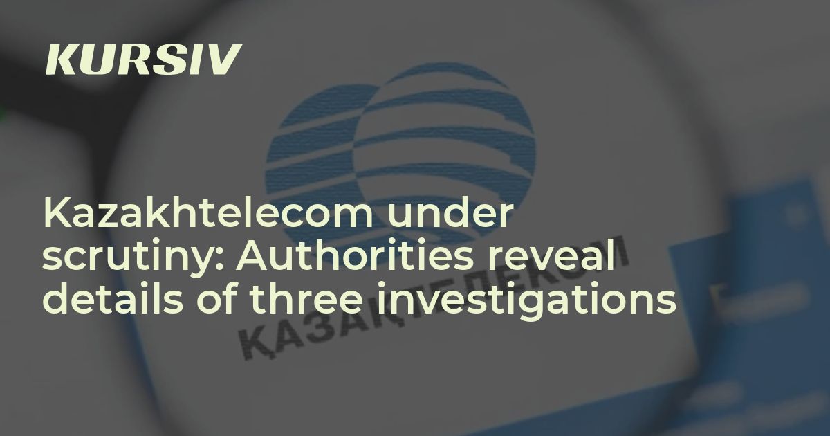 Kazakhtelecom under scrutiny: Authorities reveal details of three investigations — - 23.04.2025 ...