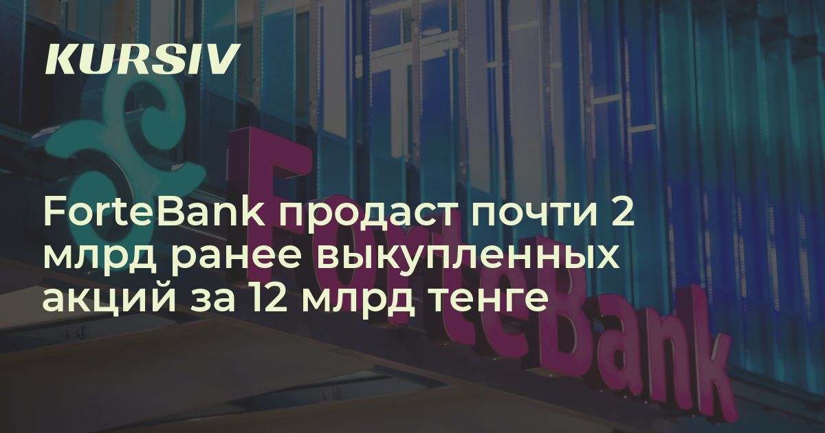 ForteBank продаст почти 2 млрд ранее выкупленных акций за 12 млрд тенге