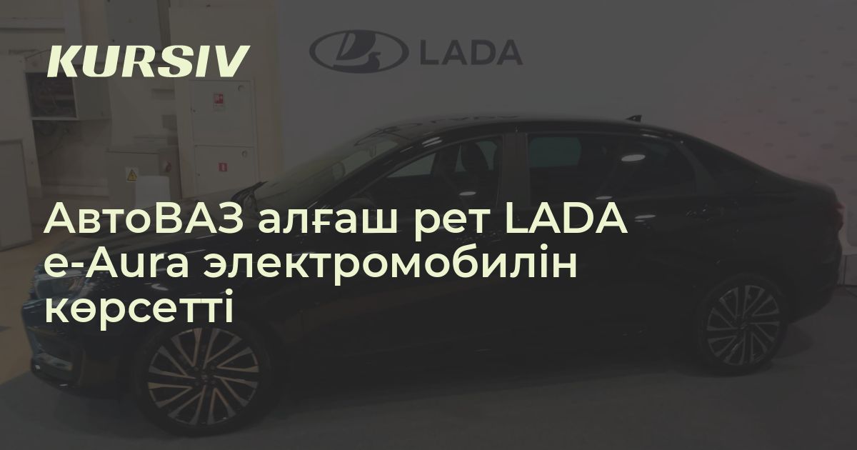 АвтоВАЗ алғаш рет LADA e-Aura электромобилін көрсетті