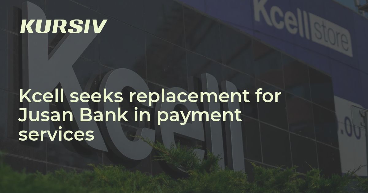 Kcell seeks replacement for Jusan Bank in payment services — - 16.04.2025 - Kursiv Media Kazakhstan