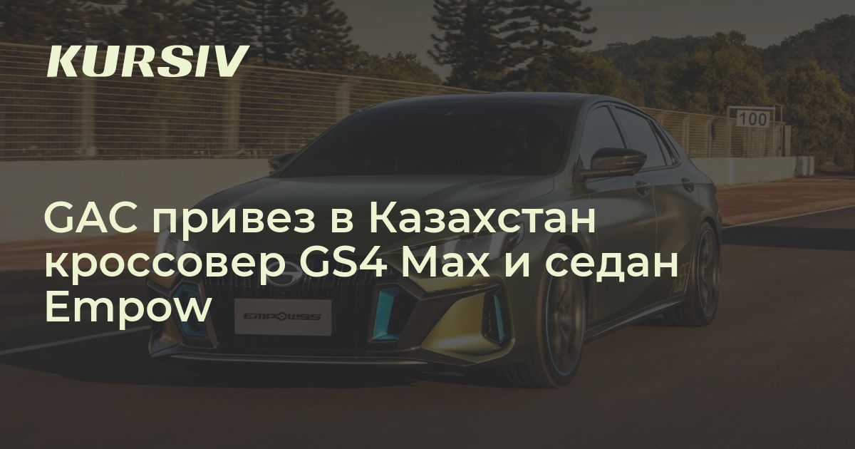 Новые GAC GS4 Max и Empow начали продавать в Казахстане