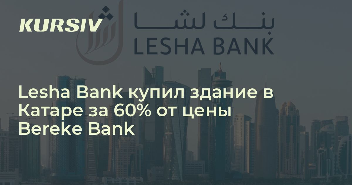 Lesha Bank купил здание в Катаре за 60% от цены Bereke Bank