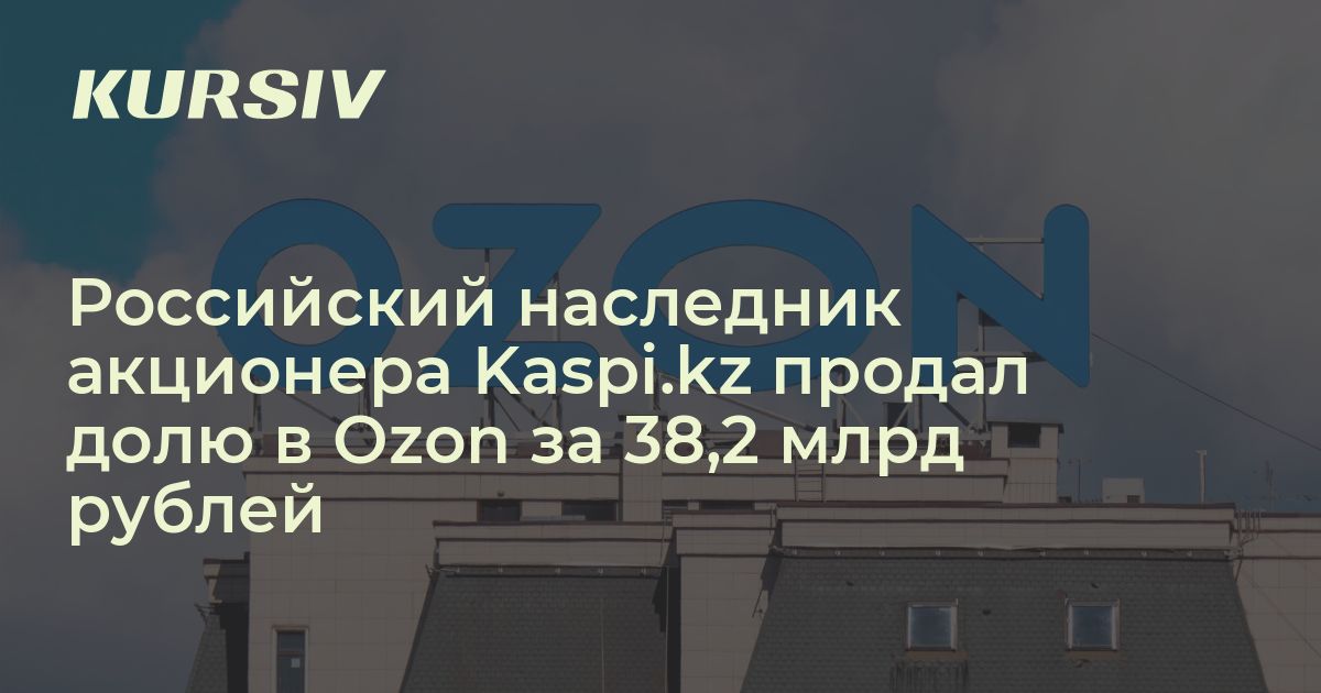 Российский наследник акционера Kaspi.kz продал долю в Ozon за 38,2 млрд рублей