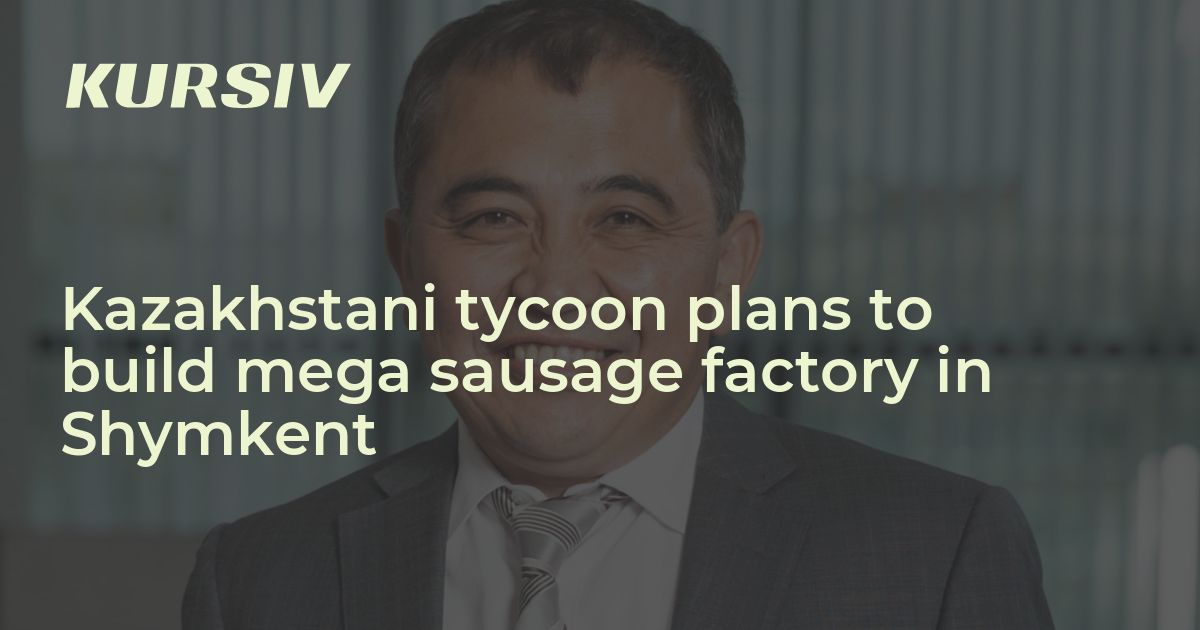 Kazakhstani tycoon plans to build mega sausage factory in Shymkent ...