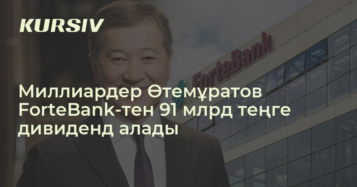 Болат Өтемұратов ForteBank-тен 91 млрд дивиденд алады
