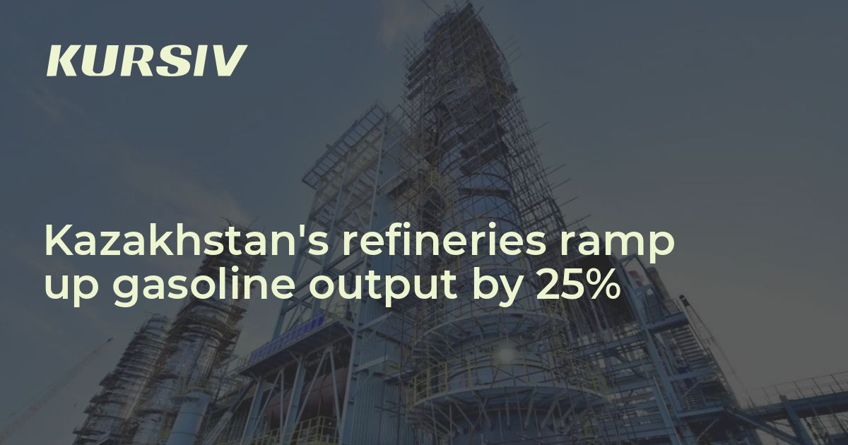Kazakhstan’s refineries ramp up gasoline output by 25%