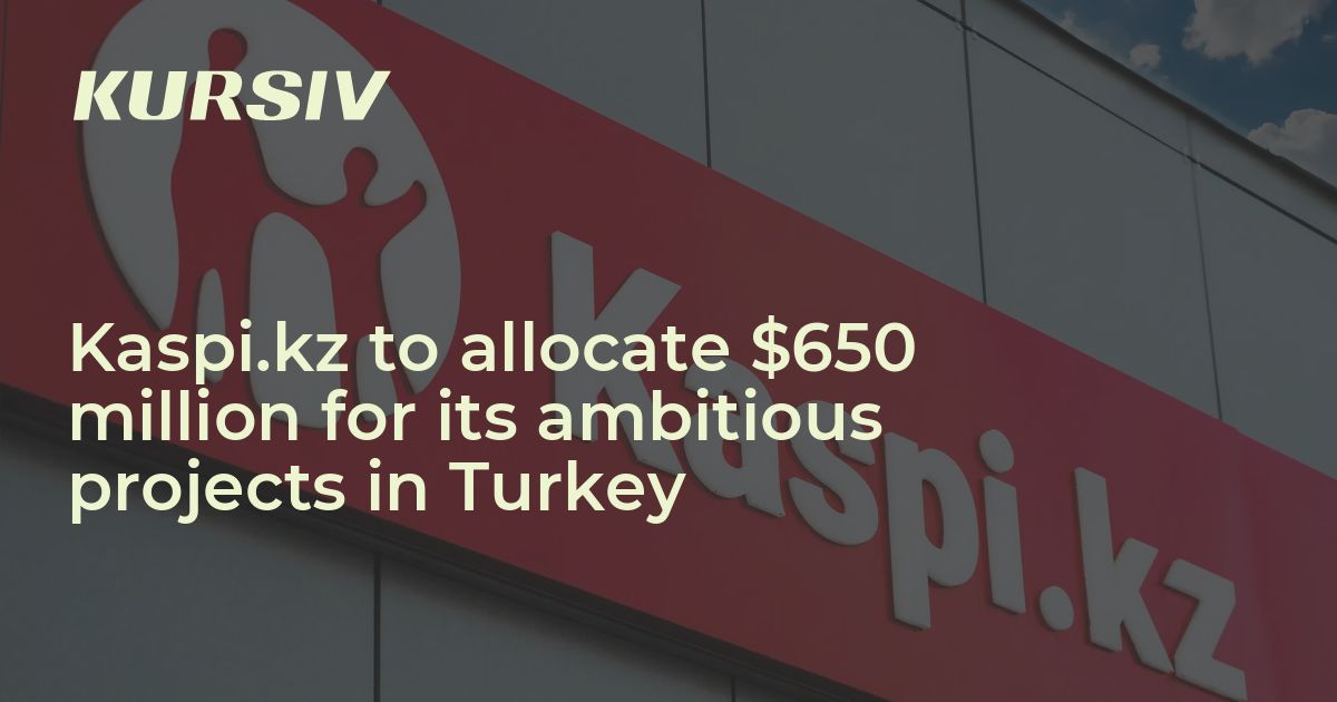 Kaspi.kz to allocate $650 million for its ambitious projects in Turkey — - 13.05.2025 - Kursiv ...